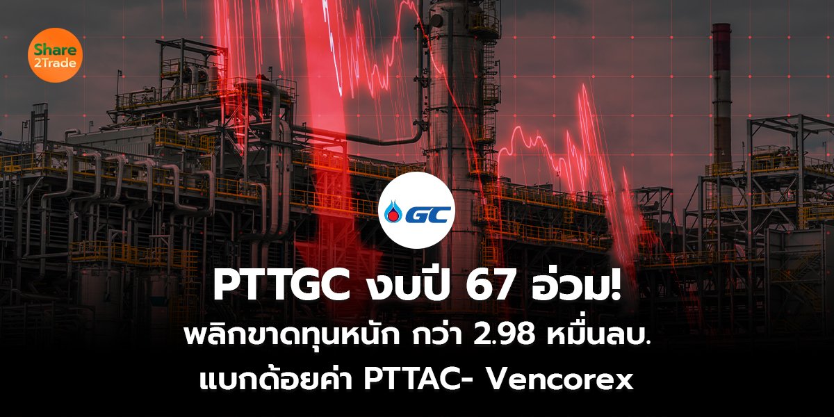 PTTGC งบปี 67 อ่วม! พลิกขาดทุนหนัก กว่า 2.98 หมื่นลบ. แบกด้อยค่า PTTAC- Vencorex | Share2Trade